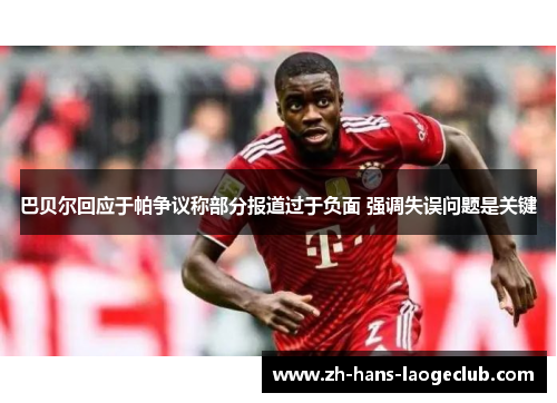 巴贝尔回应于帕争议称部分报道过于负面 强调失误问题是关键 - 老哥俱乐部官方网站 - 老哥必备的交流社区